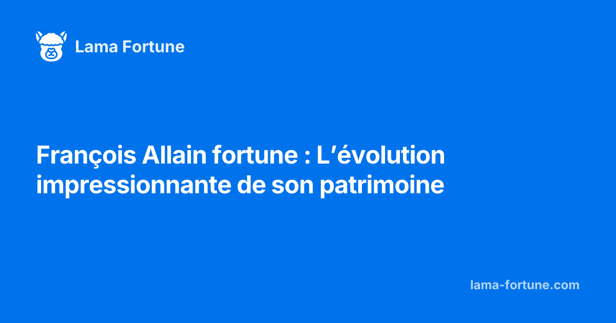 François Allain fortune : L’évolution impressionnante de son patrimoine